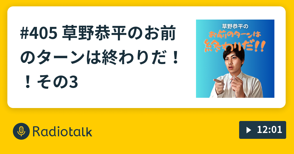 #405 草野恭平のお前のターンは終わりだ！！その3 - ケイタローの僕のターンなんで！！ - Radiotalk(ラジオトーク)