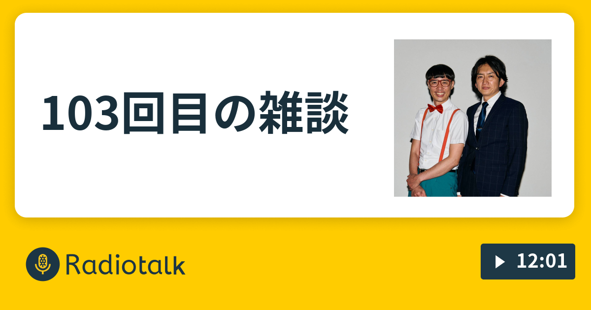 103回目の雑談 - ちょむロビンソンの『雑談に雑談を重ねたら漫才のネタになったら良いな』 - Radiotalk(ラジオトーク)