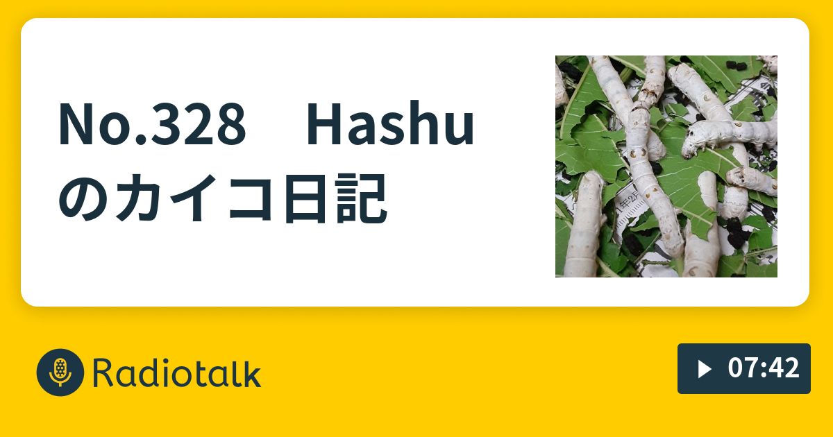 No.328 Hashuのカイコ日記⑩ - hashu radio - Radiotalk(ラジオトーク)