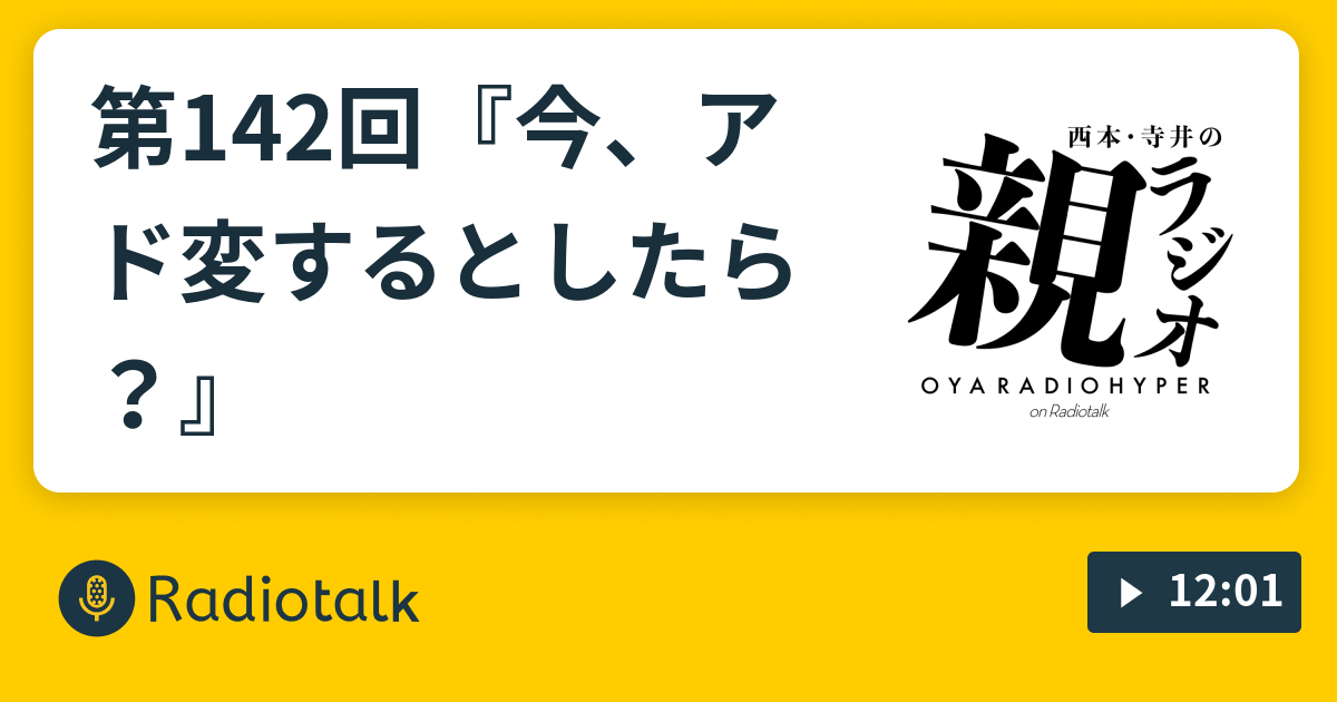 第142回『今、アド変するとしたら？』 - 西本・寺井の親ラジオ HYPER - Radiotalk(ラジオトーク)