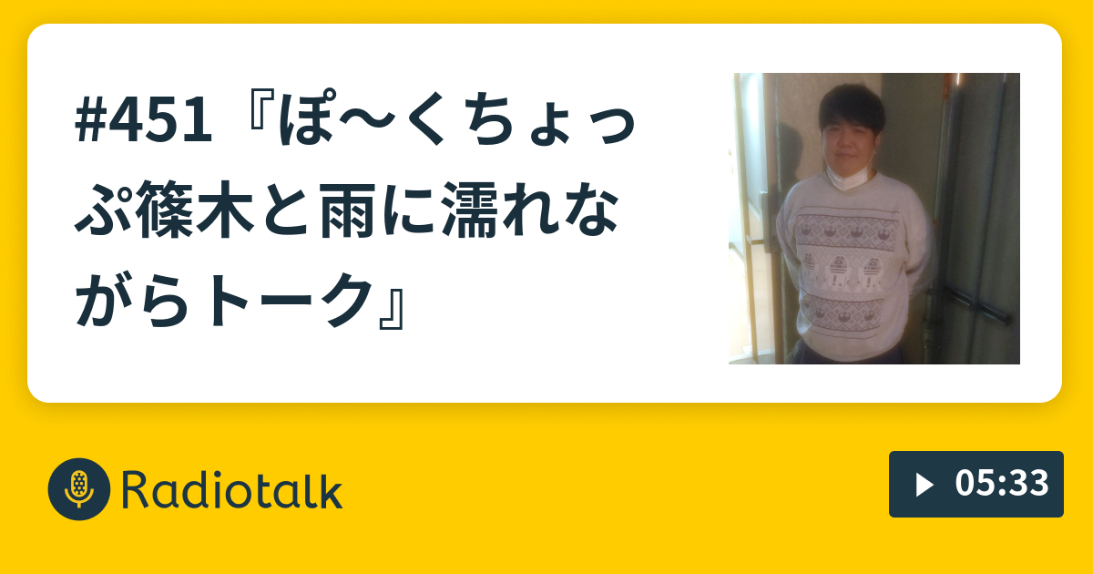 #451『ぽ～くちょっぷ篠木と雨に濡れながらトーク🌧️‼️』 - エルシャラカーニしろうの笑っていいとも！ - Radiotalk(ラジオトーク)