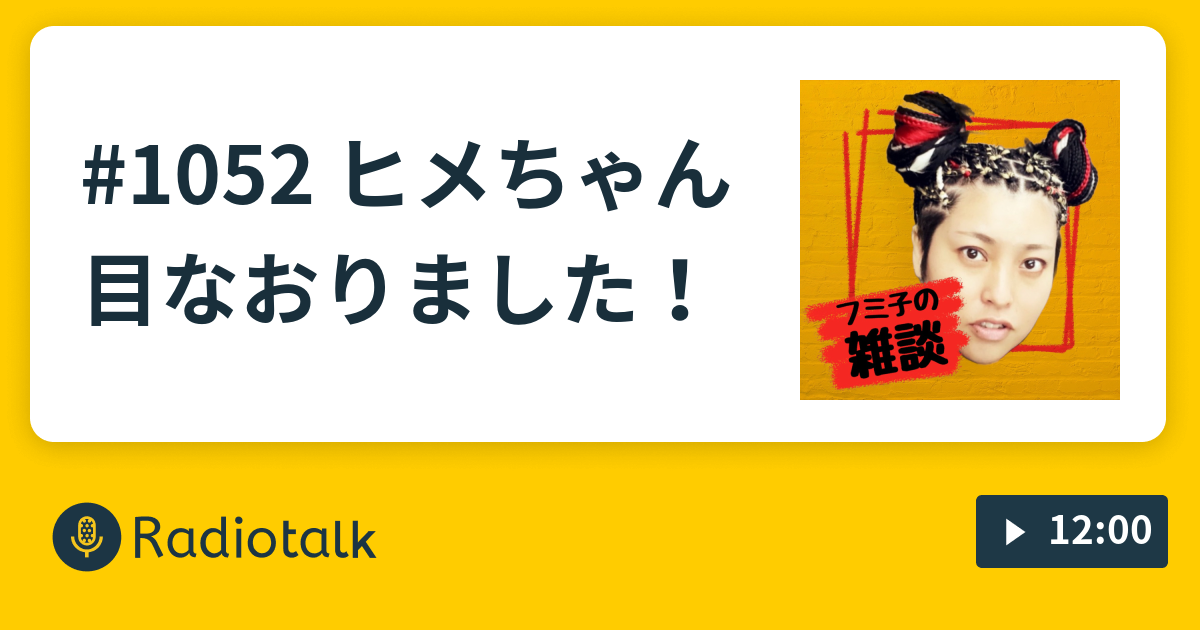 #1052 ヒメちゃん目なおりました！ - フミ子の雑談 - Radiotalk(ラジオトーク)