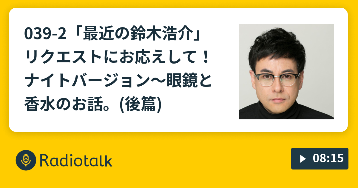 039-2「最近の鈴木浩介」 リクエストにお応えして！ナイトバージョン〜眼鏡と香水のお話。(後篇) - シス・カンパニーの愉快なラジオ - Radiotalk(ラジオトーク)