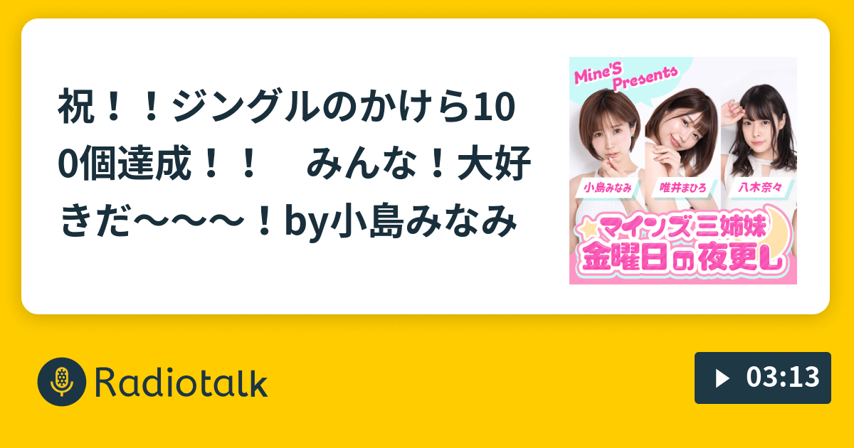 祝！！ジングルのかけら100個達成！！ みんな！大好きだ〜〜〜！by小島みなみ - Mine'S Presents金曜日の夜更し - Radiotalk(ラジオトーク)