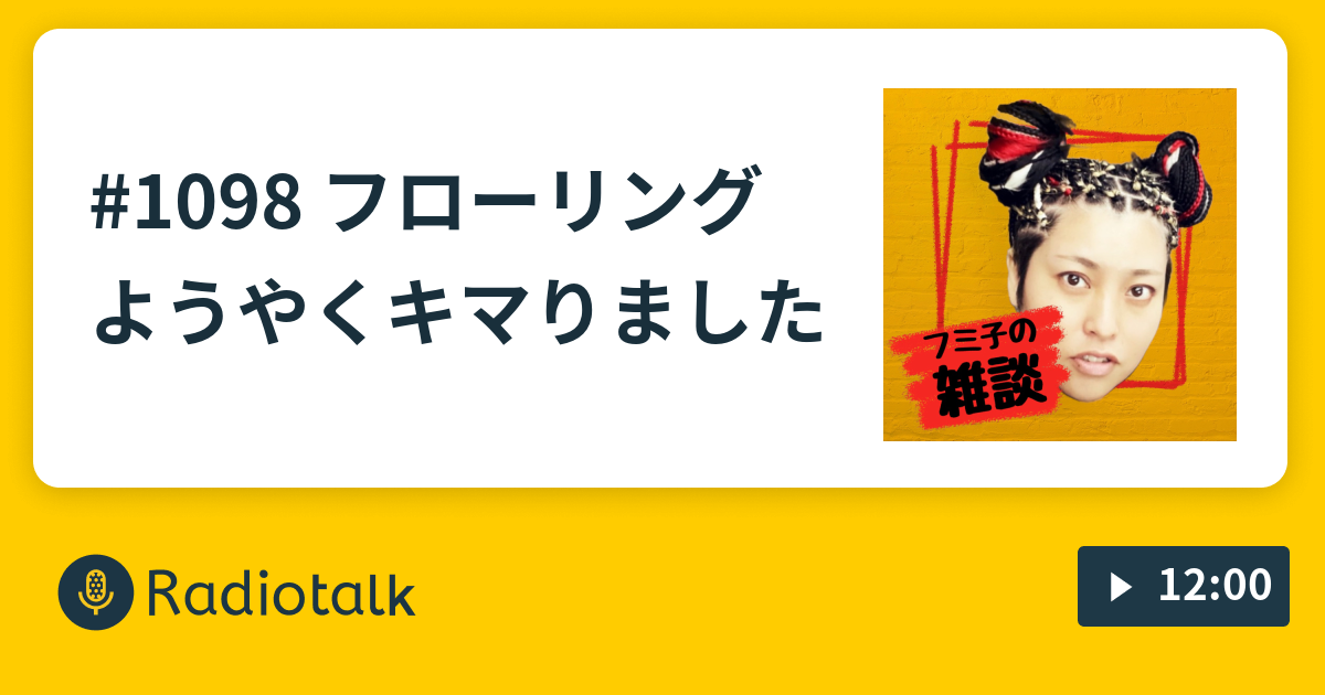 #1098 フローリングようやくキマりました - フミ子の雑談 - Radiotalk(ラジオトーク)