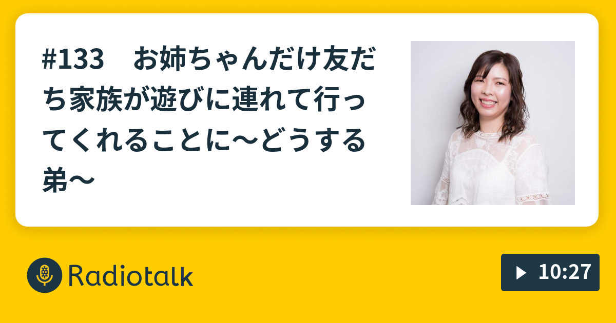 #133 お姉ちゃんだけ友だち家族が遊びに連れて行ってくれることに〜どうする弟〜 - 志水芙美のゆるーいRadiotalk🌈 - Radiotalk(ラジオトーク)