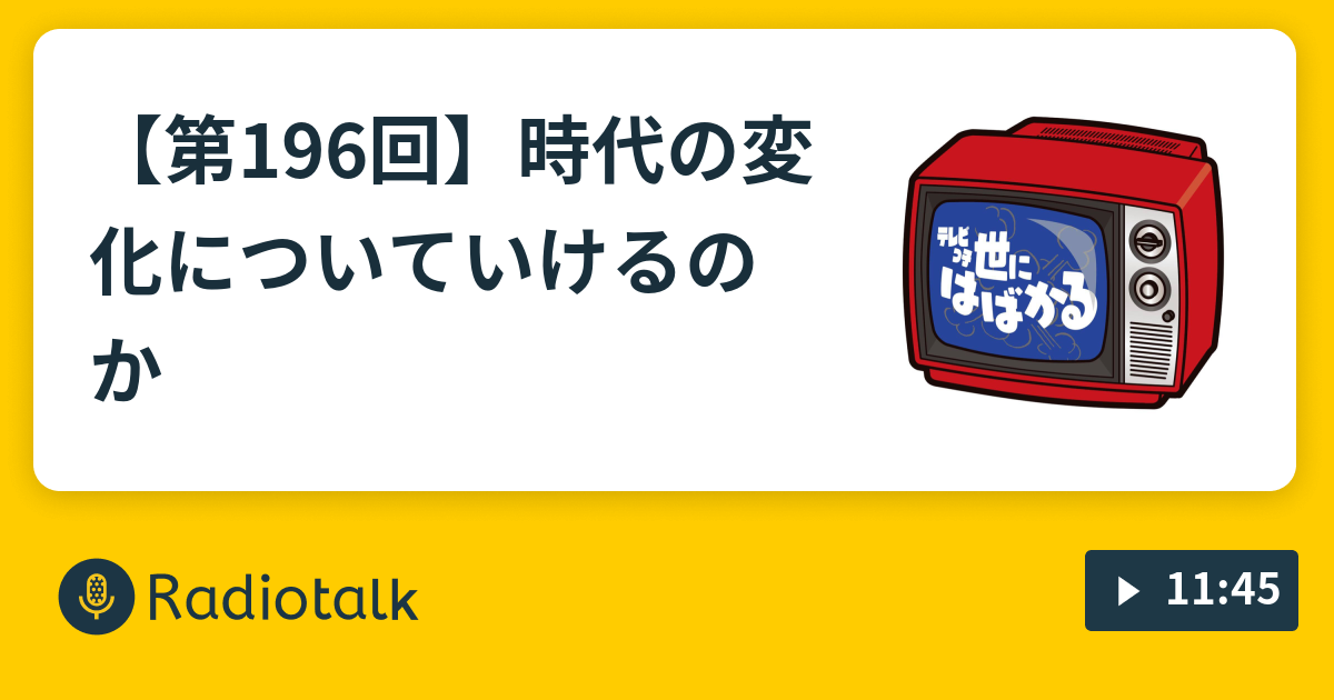 【第196回】時代の変化についていけるのか - テレビっ子世にはばかる - Radiotalk(ラジオトーク)
