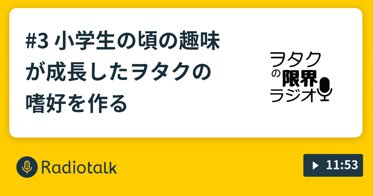 #3 小学生の頃の趣味が成長したヲタクの嗜好を作る - ヲタクの限界ラジオ - Radiotalk(ラジオトーク)