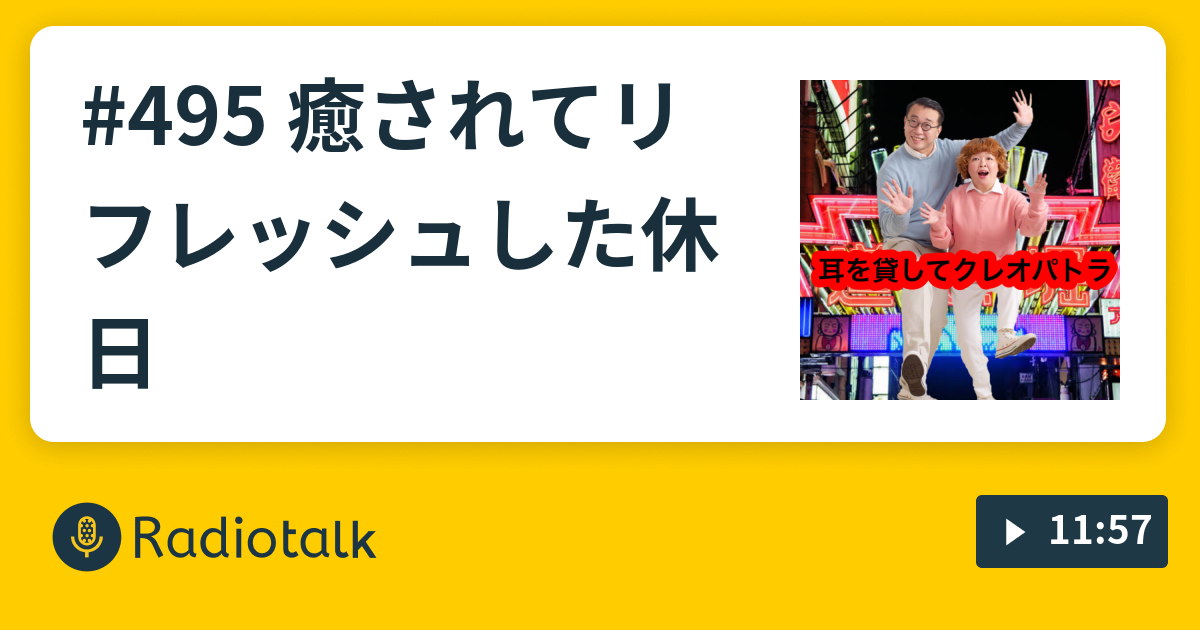 #495 癒されてリフレッシュした休日 - オーサカクレオパトラの耳を貸してクレオパトラ - Radiotalk(ラジオトーク)