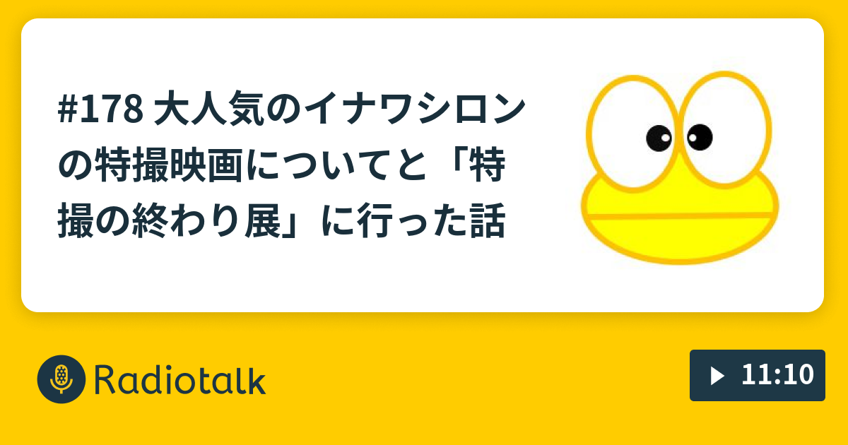 #178 大人気のイナワシロンの特撮映画についてと「特撮の終わり展」に行った話 - ピョン吉の航星日誌 - Radiotalk(ラジオトーク)