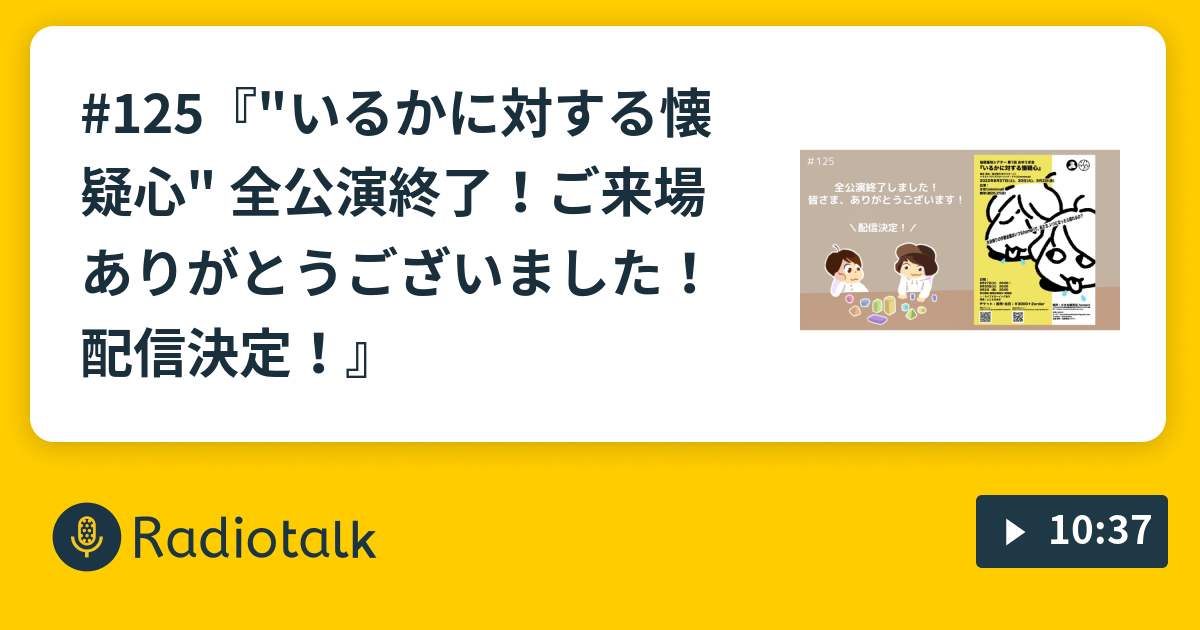 #125『"いるかに対する懐疑心" 全公演終了！ご来場ありがとうございました！配信決定！』 - 秘密基地シアター - Radiotalk(ラジオトーク)