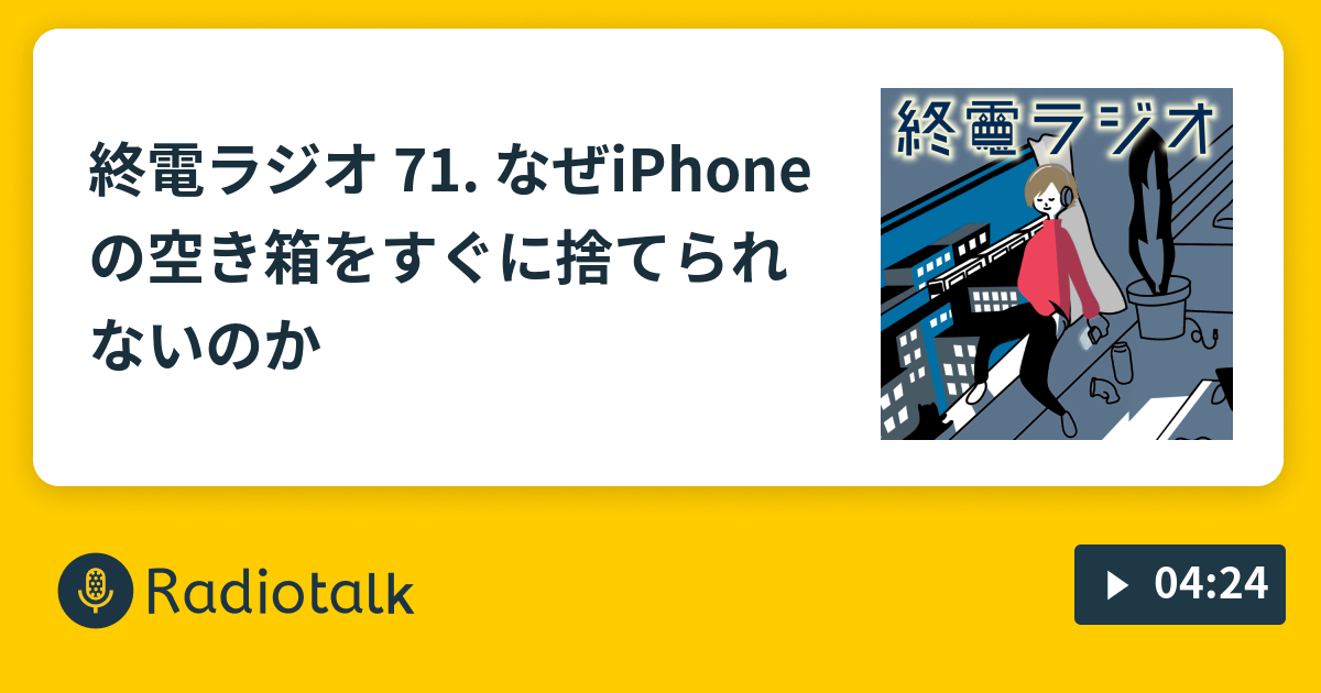 終電ラジオ 71. なぜiPhoneの空き箱をすぐに捨てられないのか - 朝日は西から。 - Radiotalk(ラジオトーク)