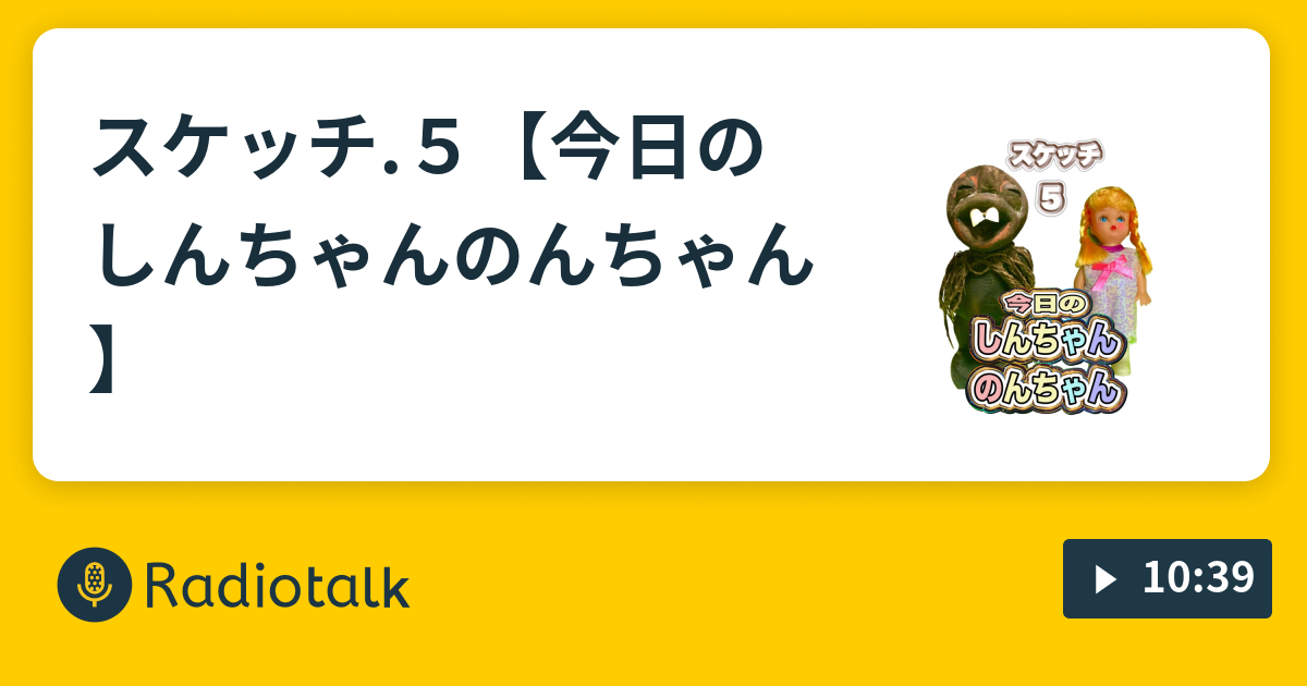 スケッチ.5【今日のしんちゃんのんちゃん】 - 『竹森千人のGive＆Take』 - Radiotalk(ラジオトーク)