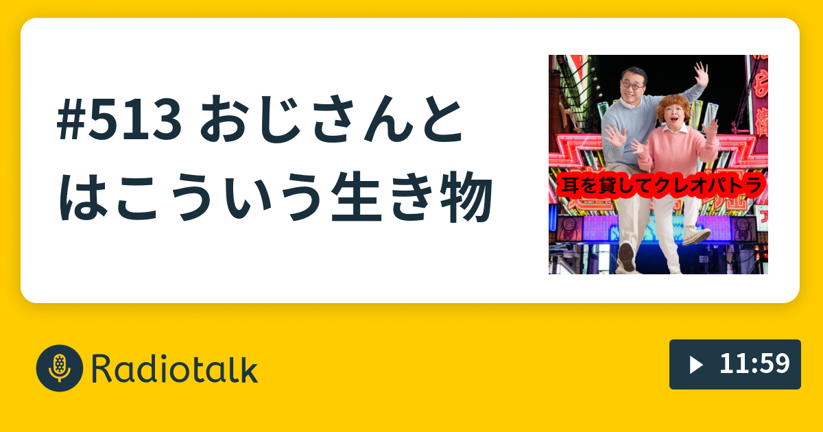 #513 おじさんとはこういう生き物 - オーサカクレオパトラの耳を貸してクレオパトラ - Radiotalk(ラジオトーク)