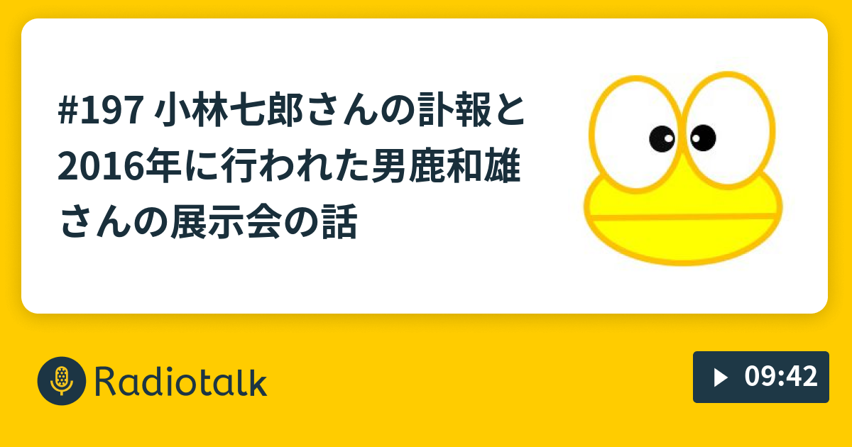 #197 小林七郎さんの訃報と2016年に行われた男鹿和雄さんの展示会の話 - ピョン吉の航星日誌 - Radiotalk(ラジオトーク)