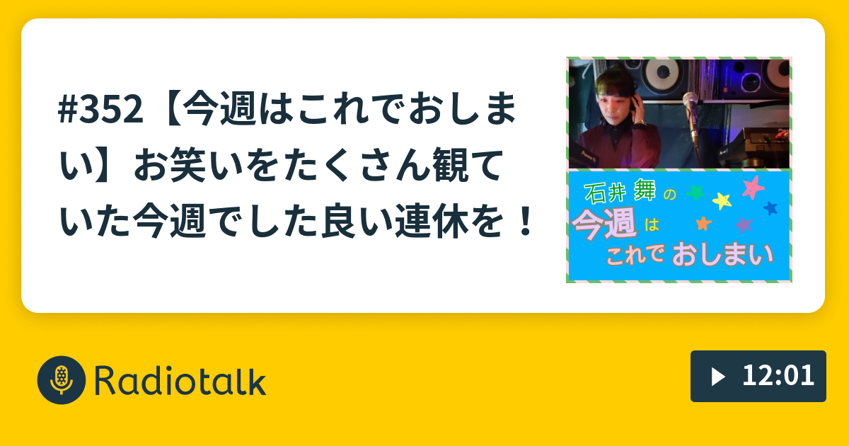 #352【今週はこれでおしまい】お笑いをたくさん観ていた今週でした良い連休を！ - 石井舞のラジオ - Radiotalk(ラジオトーク)