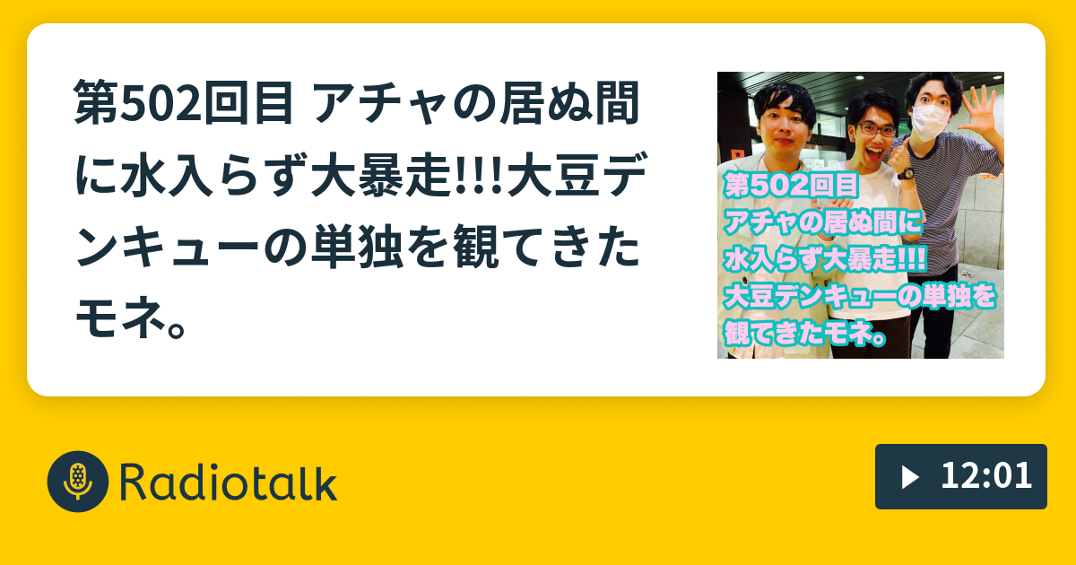 第502回目 アチャの居ぬ間に水入らず大暴走!!!大豆デンキューの単独を観てきたモネ。 - 黒子タクシー 太陽ト月ノ閑話 - Radiotalk(ラジオトーク)