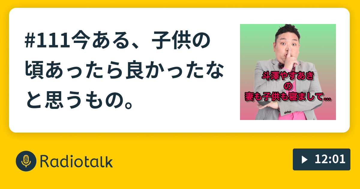 #111今ある、子供の頃あったら良かったなと思うもの。 - 斗澤やすあきの妻も子供も寝まして… - Radiotalk(ラジオトーク)