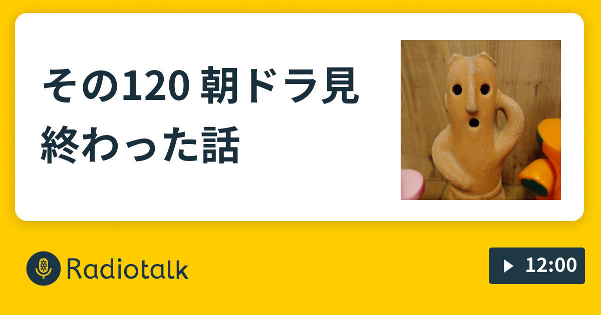 その120 朝ドラ見終わった話 - くだわらのとりあえずラジオ - Radiotalk(ラジオトーク)