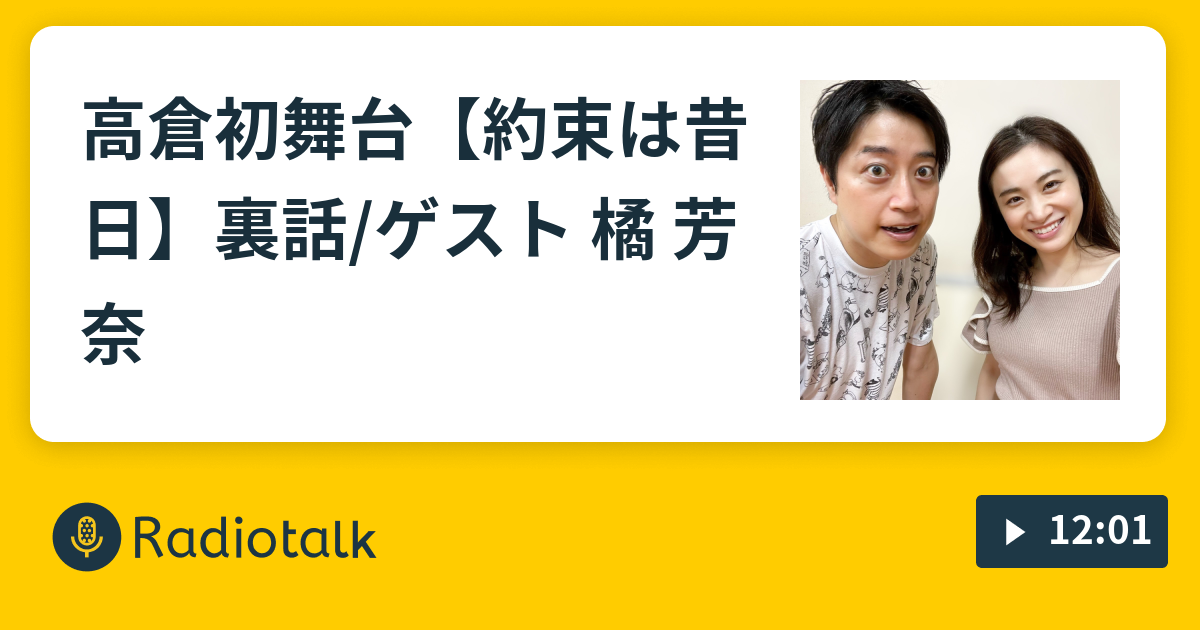 高倉初舞台【約束は昔日】裏話/ゲスト 橘 芳奈 - 三拍子高倉の「たかくらじお」 - Radiotalk(ラジオトーク)