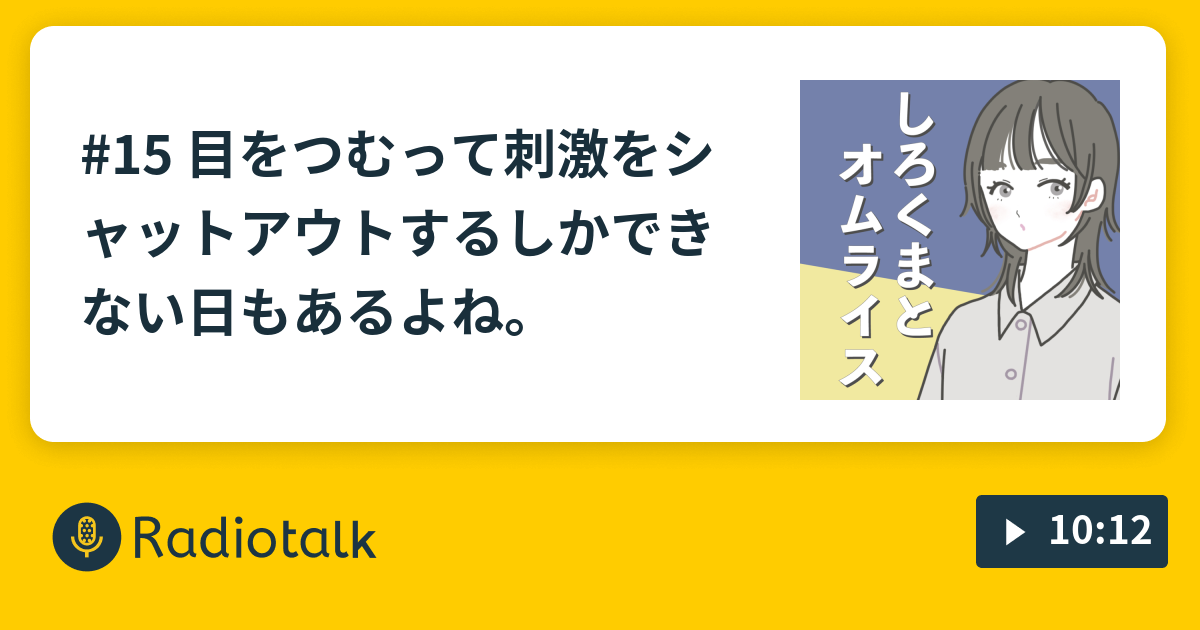 #15 目をつむって刺激をシャットアウトするしかできない日もあるよね。 - しろくまとオムライス - Radiotalk(ラジオトーク)