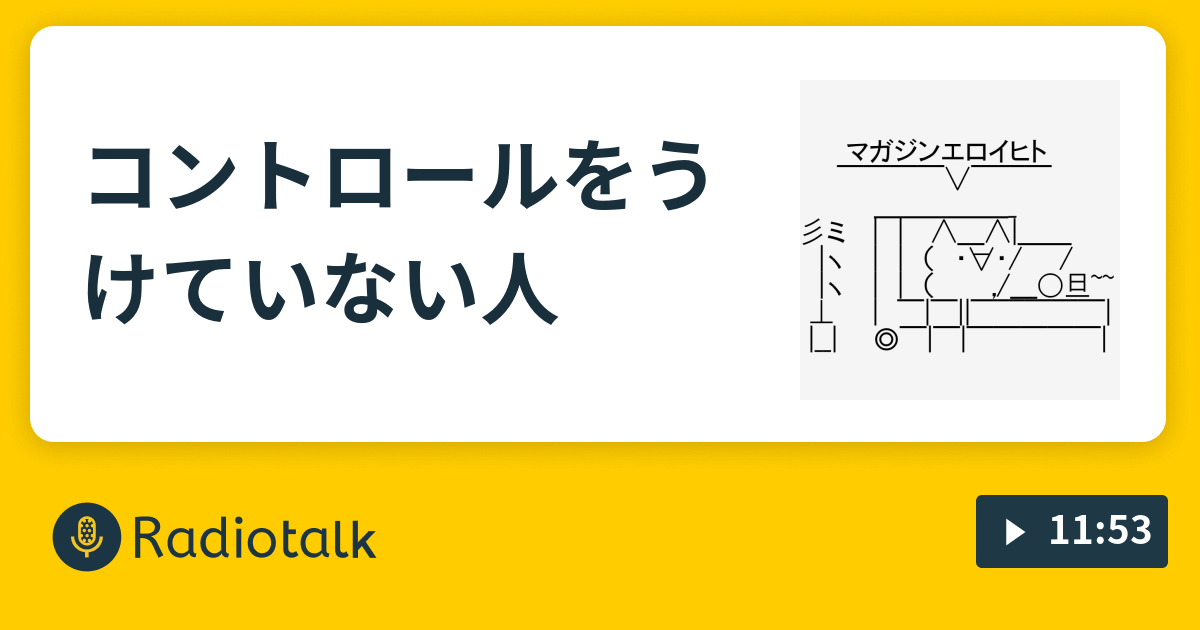 コントロールをうけていない人 - マガジンエロイヒト - Radiotalk(ラジオトーク)