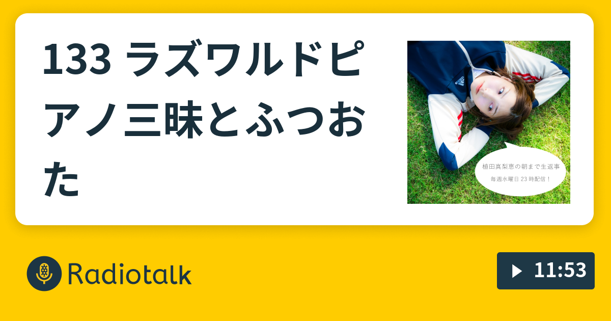 133 ラズワルドピアノ三昧とふつおた - 植田真梨恵の朝まで生返事 - Radiotalk(ラジオトーク)