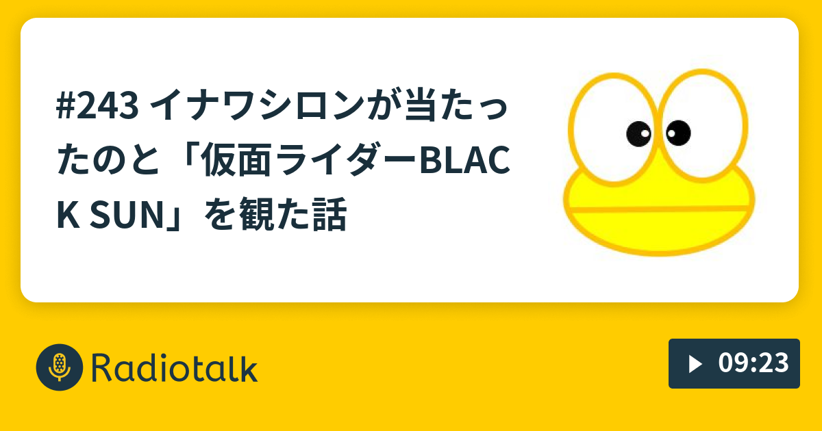 #243 イナワシロンが当たったのと「仮面ライダーBLACK SUN」を観た話 - ピョン吉の航星日誌 - Radiotalk(ラジオトーク)