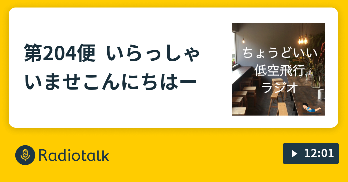第204便 いらっしゃいませこんにちはー - ちょうどいい低空飛行ラジオ - Radiotalk(ラジオトーク)
