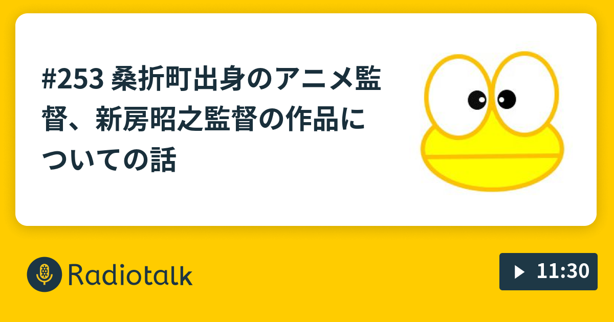 #253 桑折町出身のアニメ監督、新房昭之監督の作品についての話 - ピョン吉の航星日誌 - Radiotalk(ラジオトーク)