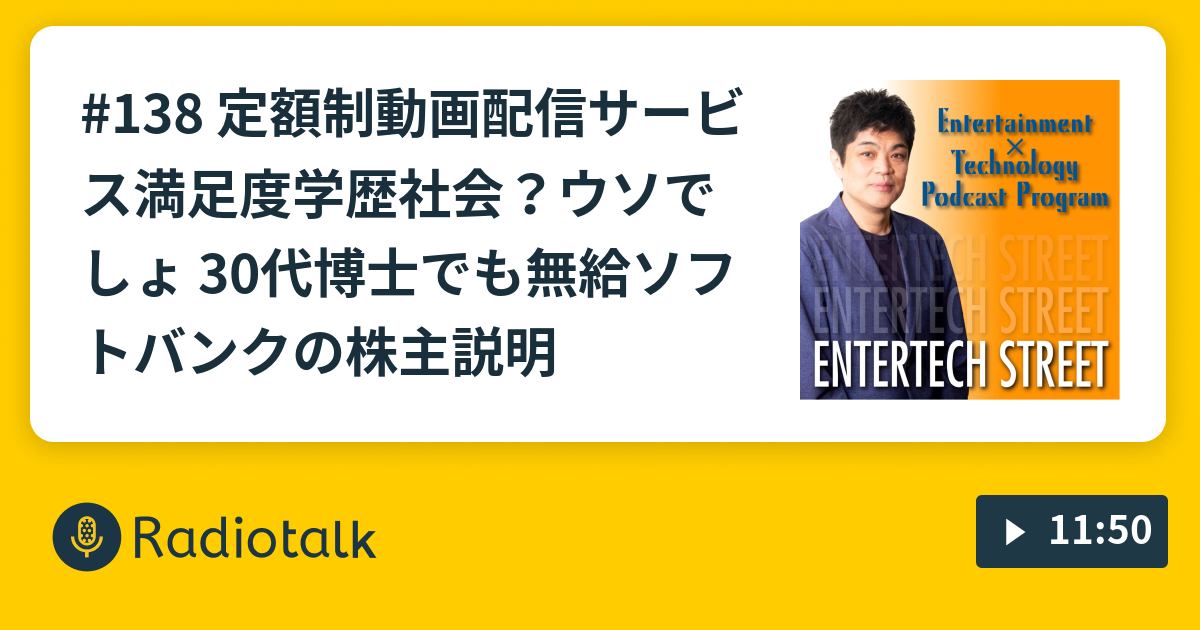 #138 定額制動画配信サービス満足度 学歴社会？ウソでしょ 30代博士でも無給 ソフトバンクの株主説明会 - Entertech Street - Radiotalk(ラジオトーク)