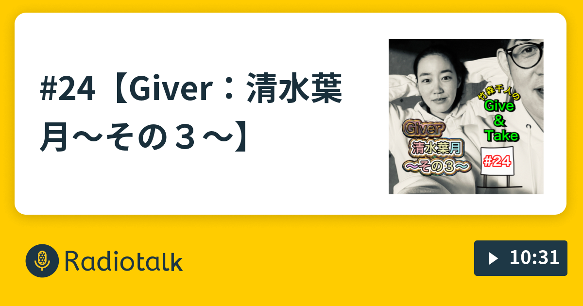 #24【Giver：清水葉月〜その3〜】 - 『竹森千人のGive＆Take』 - Radiotalk(ラジオトーク)
