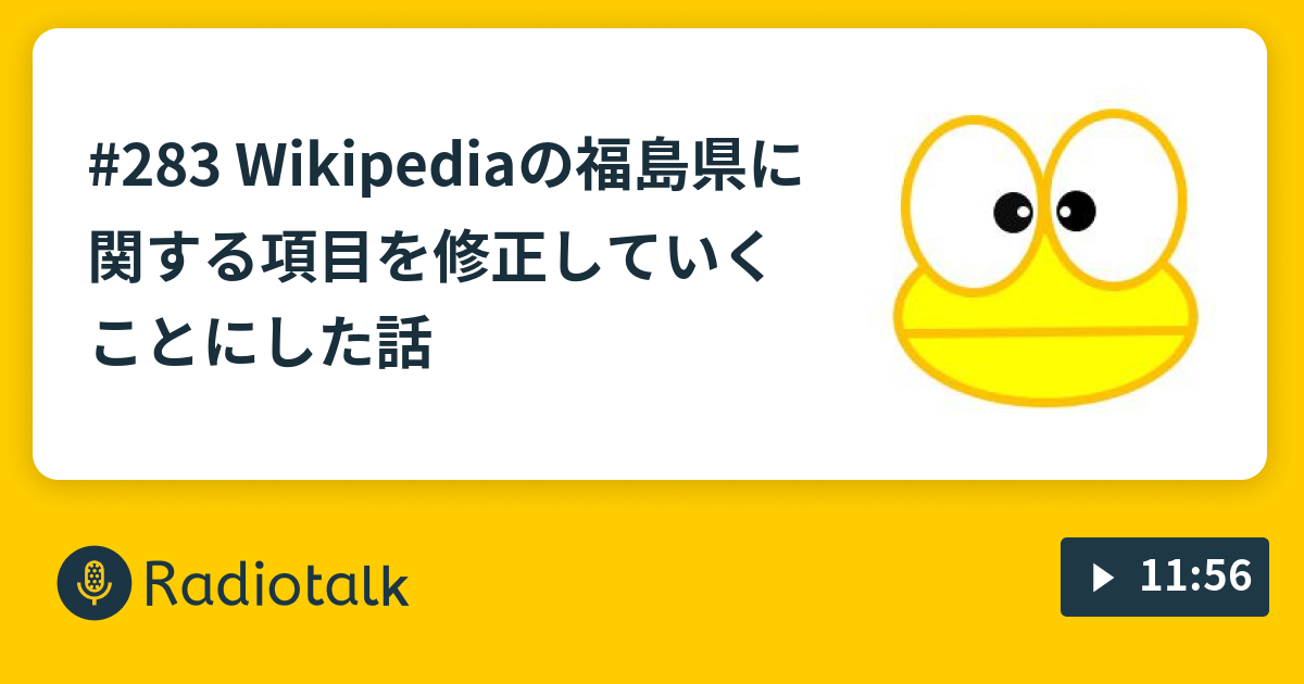 #283 Wikipediaの福島県に関する項目を修正していくことにした話 - ピョン吉の航星日誌 - Radiotalk(ラジオトーク)