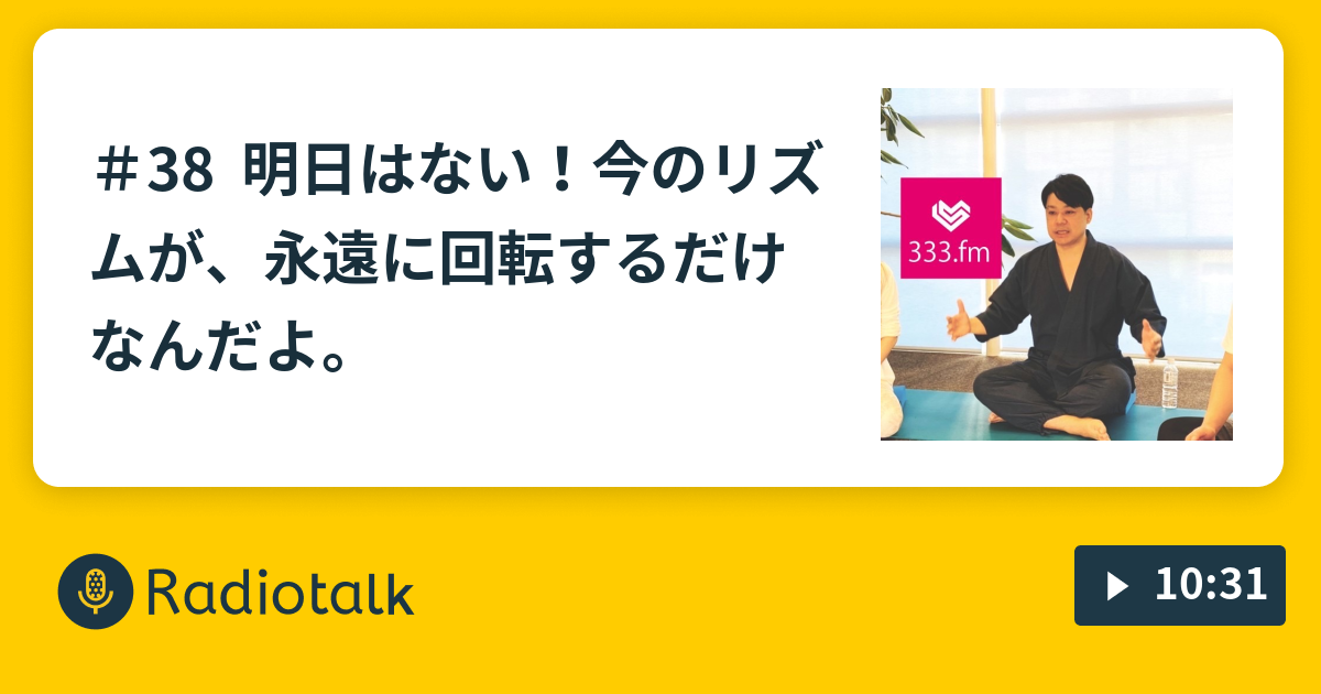 ＃38 明日はない！今のリズムが、永遠に回転するだけなんだよ。 - 333fm （ミツさん エフエム） - Radiotalk(ラジオトーク)