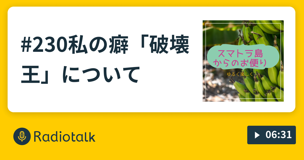 #230私の癖「破壊王」について - スマトラ島からのお便り - Radiotalk(ラジオトーク)
