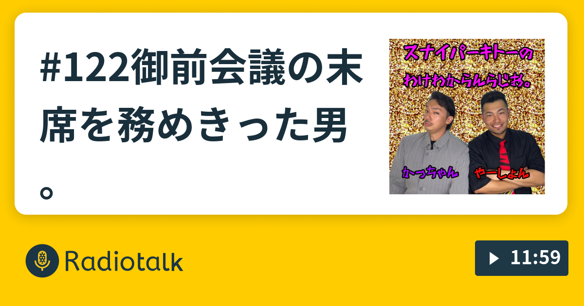 #122御前会議の末席を務めきった男。 - スナイパーキトーのわけわからんらじお。 - Radiotalk(ラジオトーク)