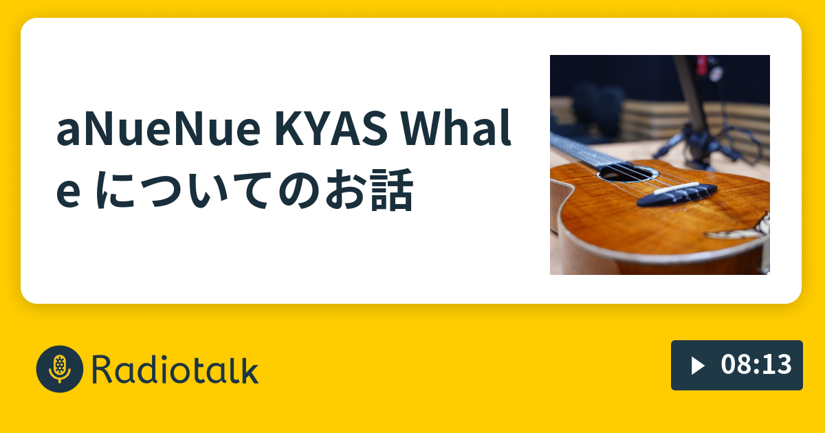 aNueNue KYAS Whale についてのお話 - KYASのウクレレ土佐日記 - Radiotalk(ラジオトーク)