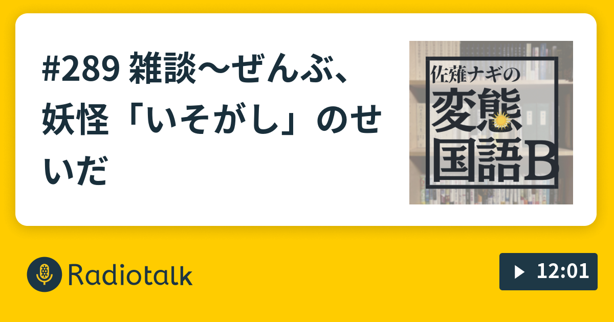 #289 雑談〜ぜんぶ、妖怪「いそがし」のせいだ - 佐薙ナギの変態国語B - Radiotalk(ラジオトーク)