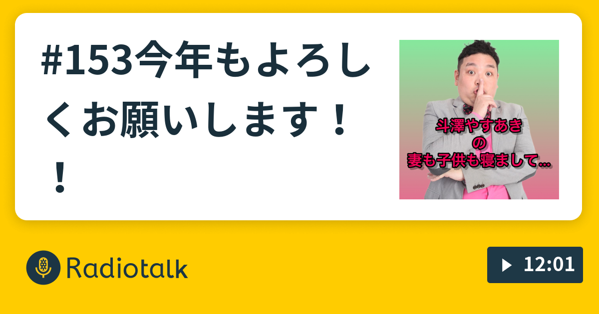 #153今年もよろしくお願いします！！ - 斗澤やすあきの妻も子供も寝まして… - Radiotalk(ラジオトーク)