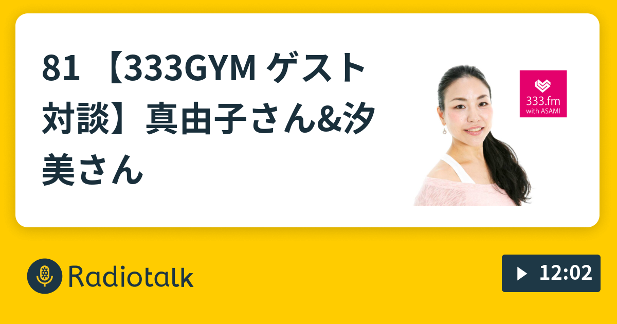 ♯81 【333GYM ゲスト対談】真由子さん&汐美さん② - 333fm with ASAMI - Radiotalk(ラジオトーク)