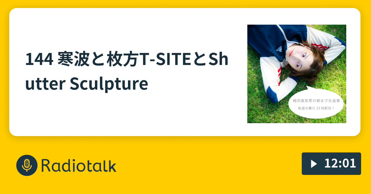 144 寒波と枚方T-SITEとShutter Sculpture - 植田真梨恵の朝まで生返事 - Radiotalk(ラジオトーク)
