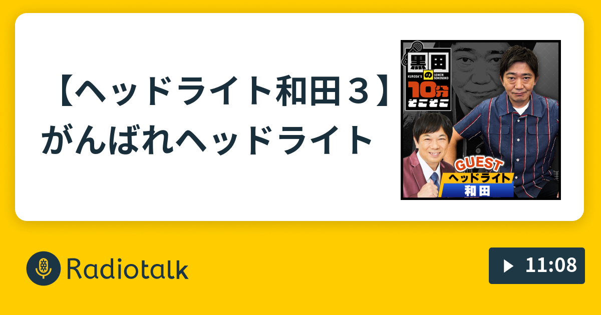 【ヘッドライト和田3】がんばれヘッドライト - 黒田の10分そこそこ - Radiotalk(ラジオトーク)
