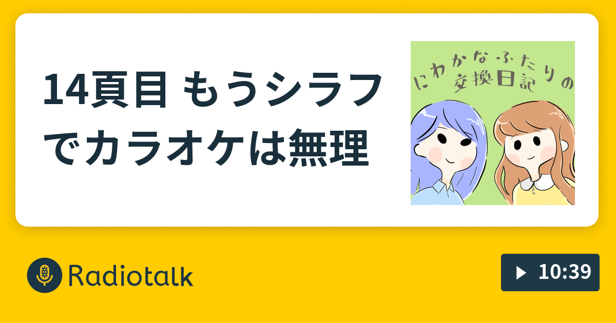 14頁目 もうシラフでカラオケは無理 - にわかなふたりの交換日記の番組 - Radiotalk(ラジオトーク)