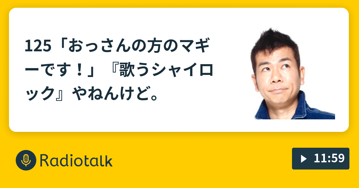 125「おっさんの方のマギーです！」『歌うシャイロック』やねんけど。 - シス・カンパニーの愉快なラジオ - Radiotalk(ラジオトーク)