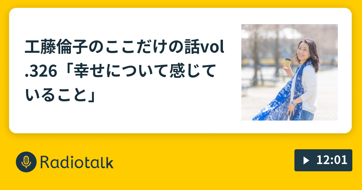 工藤倫子のここだけの話vol.326「幸せについて感じていること」 - 工藤倫子の「ここだけの話」 - Radiotalk(ラジオトーク)