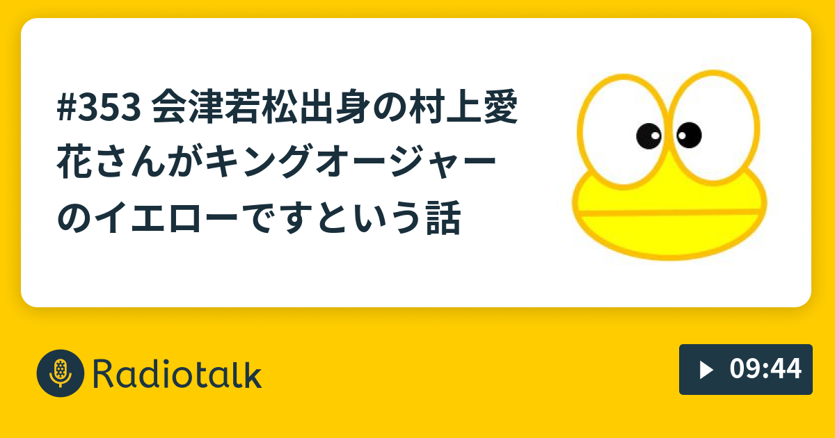 #353 会津若松出身の村上愛花さんがキングオージャーのイエローですという話 - ピョン吉の航星日誌 - Radiotalk(ラジオトーク)