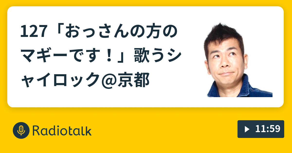 127「おっさんの方のマギーです！」歌うシャイロック@京都 - シス・カンパニーの愉快なラジオ - Radiotalk(ラジオトーク)