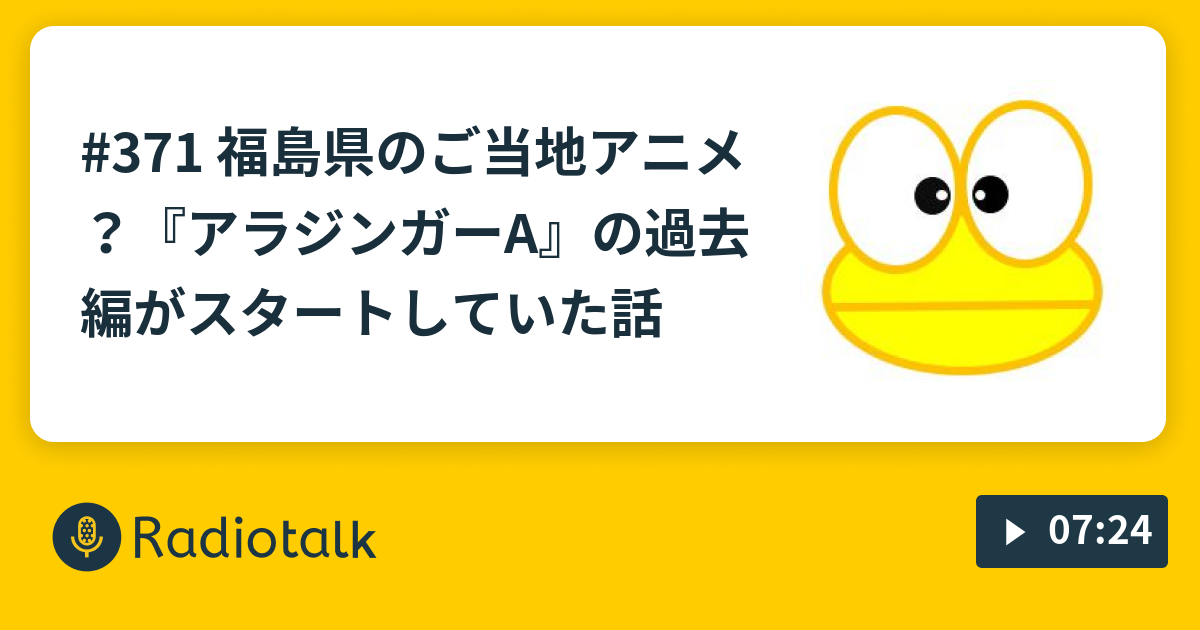 #371 福島県のご当地アニメ？『アラジンガーA』の過去編がスタートしていた話 - ピョン吉の航星日誌 - Radiotalk(ラジオトーク)