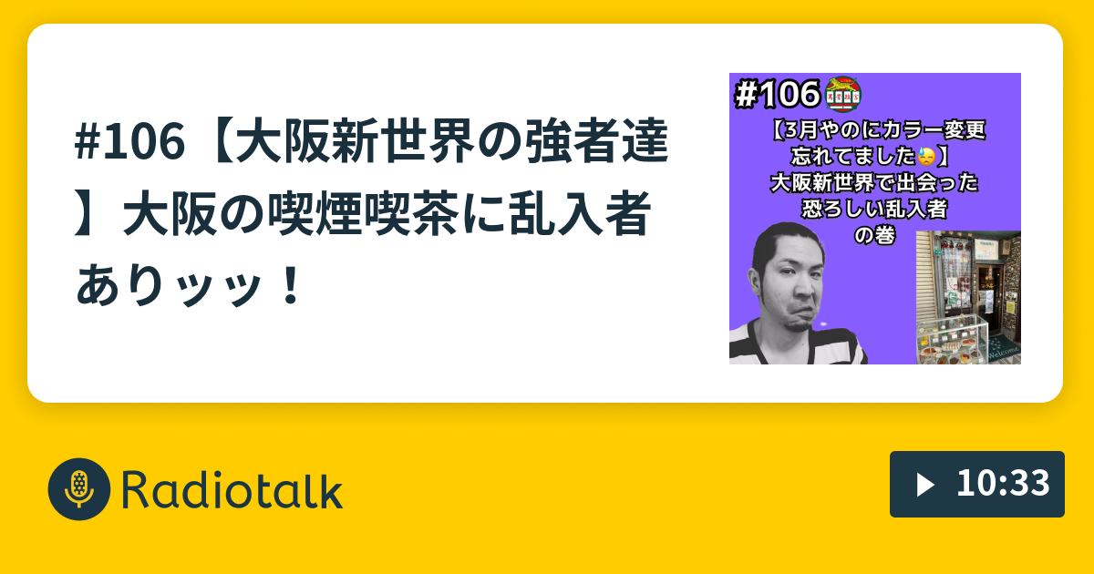 #106【大阪新世界の強者達】大阪の喫煙喫茶に乱入者ありッッ！ - 山下隆章の罵詈雑言 - Radiotalk(ラジオトーク)