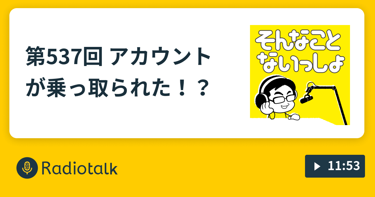 第537回 アカウントが乗っ取られた！？ - そんなことないっしょ - Radiotalk(ラジオトーク)